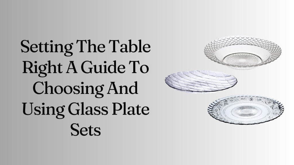 Setting The Table Right: A Guide To Choosing And Using Glass Plate Sets ...